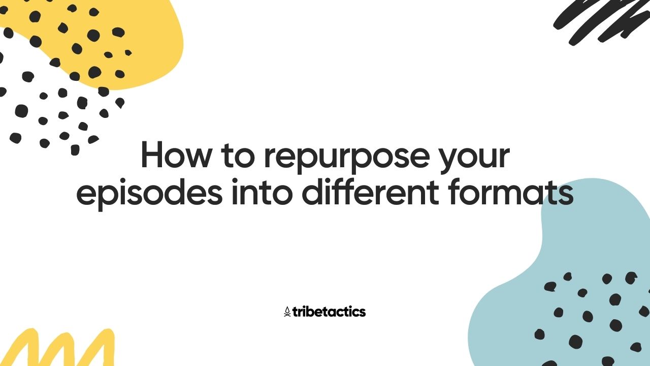 How to repurpose your episodes into different formats